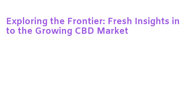 Exploring the Frontier: Fresh Insights into the Growing CBD Market ...